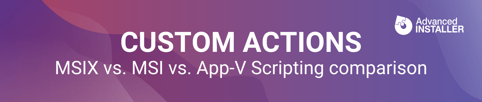 Custom Actions In Msix Vs Msi Vs App V Scripting A Quick Comparison